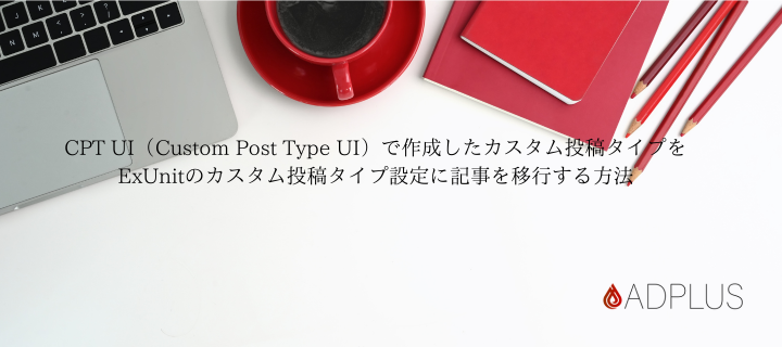 CPT UI（Custom Post Type UI）で作成したカスタム投稿タイプをExUnitのカスタム投稿タイプ設定に記事を移行する方法 | ホームページ制作×WEB集客支援【株式会社アドプラス】